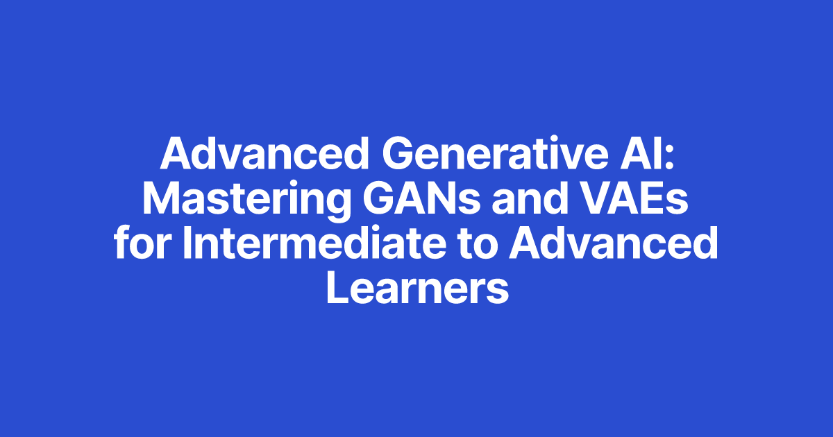Advanced Generative AI: Mastering GANs and VAEs for Intermediate to ...