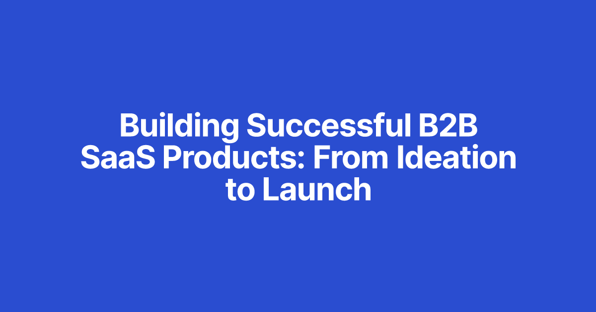 Building Successful B2B SaaS Products: From Ideation to Launch