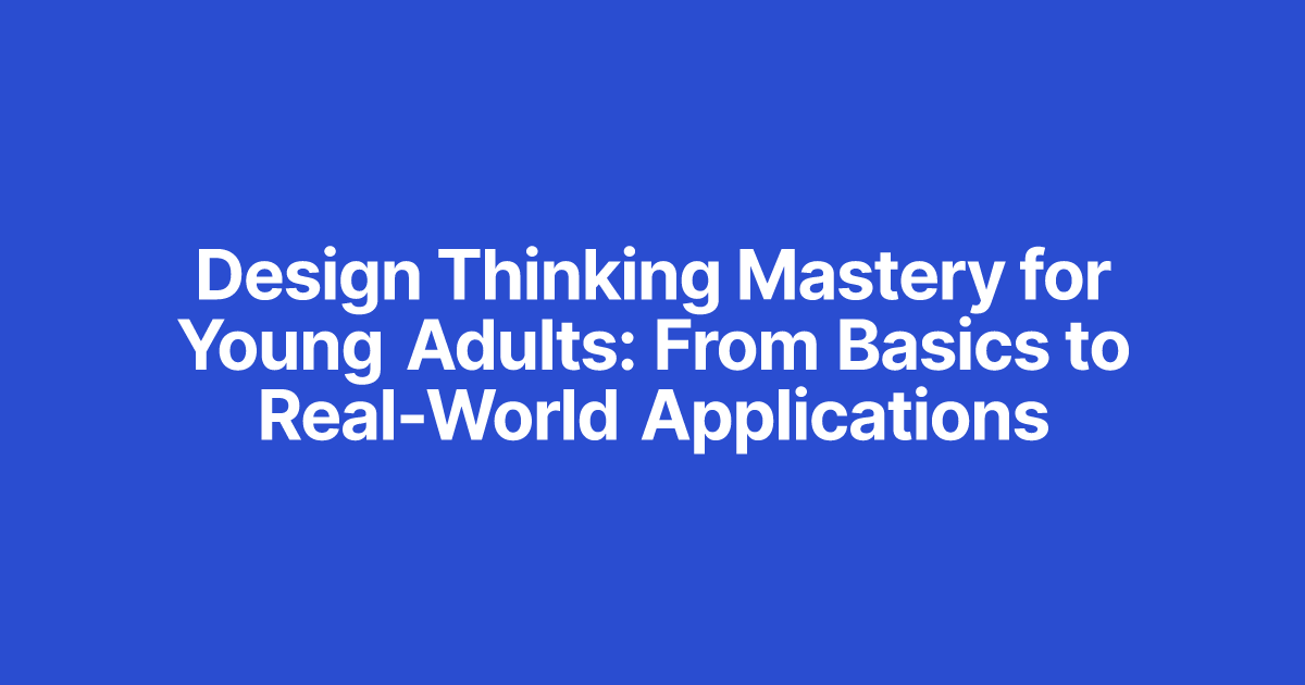Design Thinking Mastery for Young Adults: From Basics to Real-World Applications